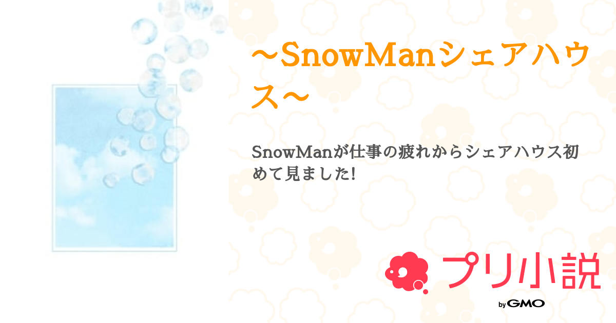 〜snowmanシェアハウス〜 全1話 【連載中】(優花💞😎💙💭さんの小説) 無料スマホ夢小説ならプリ小説 Bygmo